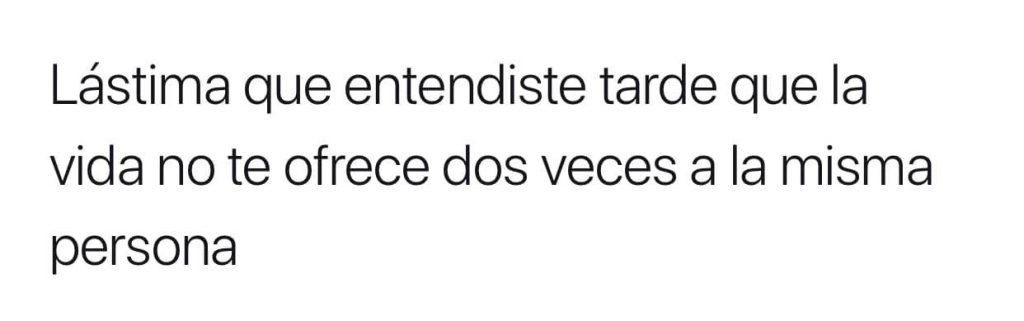 Lástima que entendiste tarde que la vida no te ofrece dos veces a la ...
