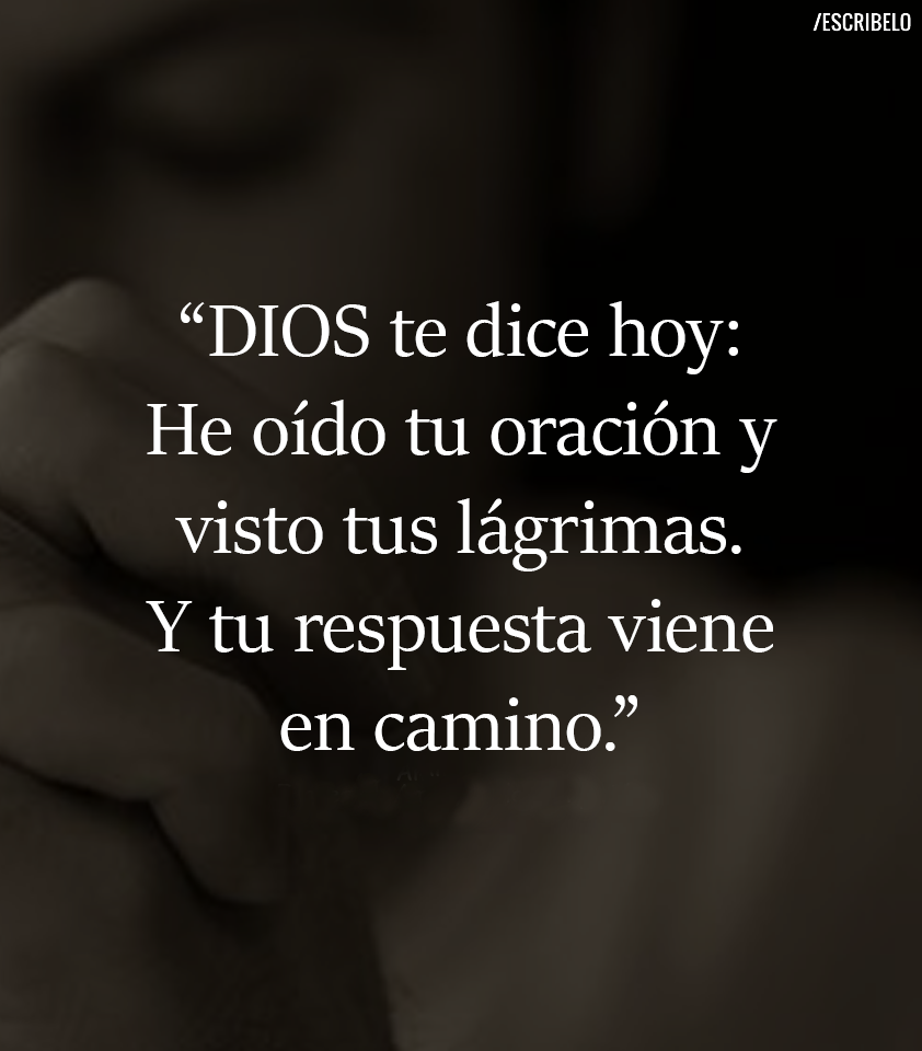 Dios te dice hoy: He oído tu oración y visto tus lágrimas. y tu respuesta viene en camino ...