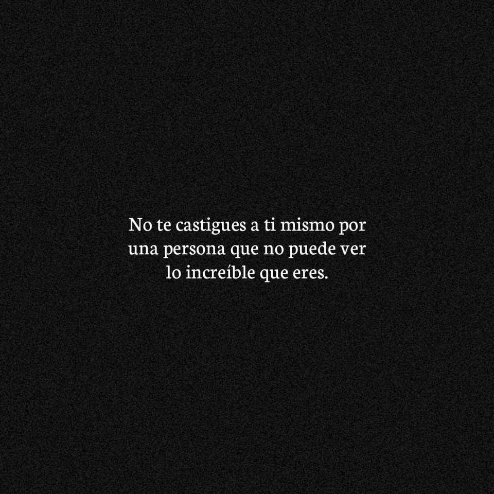 No te castigues a ti mismo por una persona que no puede ver lo ...