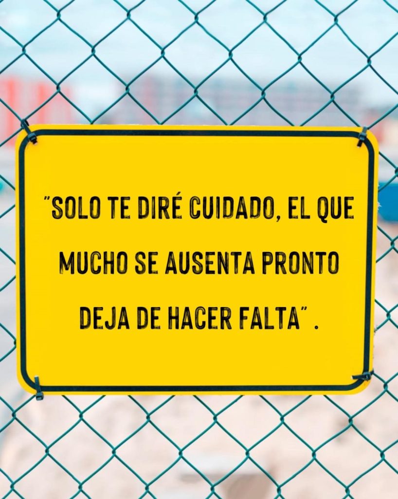 Solo te diré cuidado, el que mucho se ausenta pronto deja de hacer ...