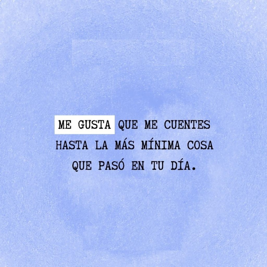 Me gusta que me cuentes hasta la más mínima cosas que paso en tu día ...